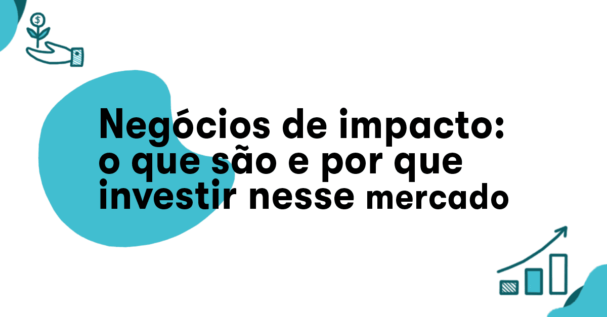 Negócios de impacto: o que são e por que investir nesse mercado ...